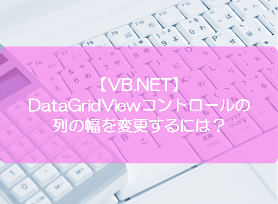 【VB.NET】DataGridViewコントロールの列の幅を変更するには？ | きままブログ