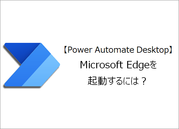 【Power Automate Desktop】Microsoft Edgeを起動するには？ | きままブログ