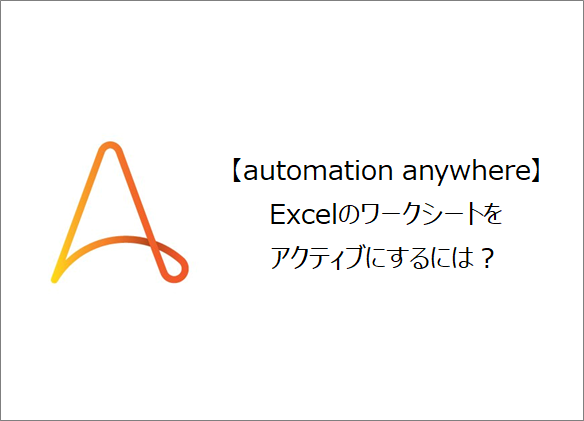 【Automation Anywhere】Excelのワークシートをアクティブにするには？ | きままブログ